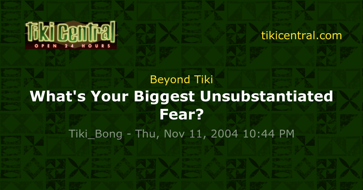 What's Your Biggest Unsubstantiated Fear? - Beyond Tiki - Tiki Central