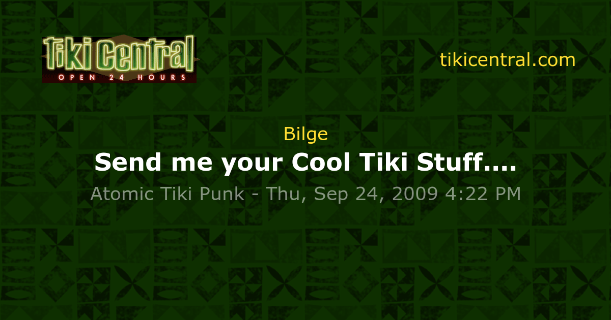 Send me your Cool Tiki Stuff.... - Bilge - Tiki Central