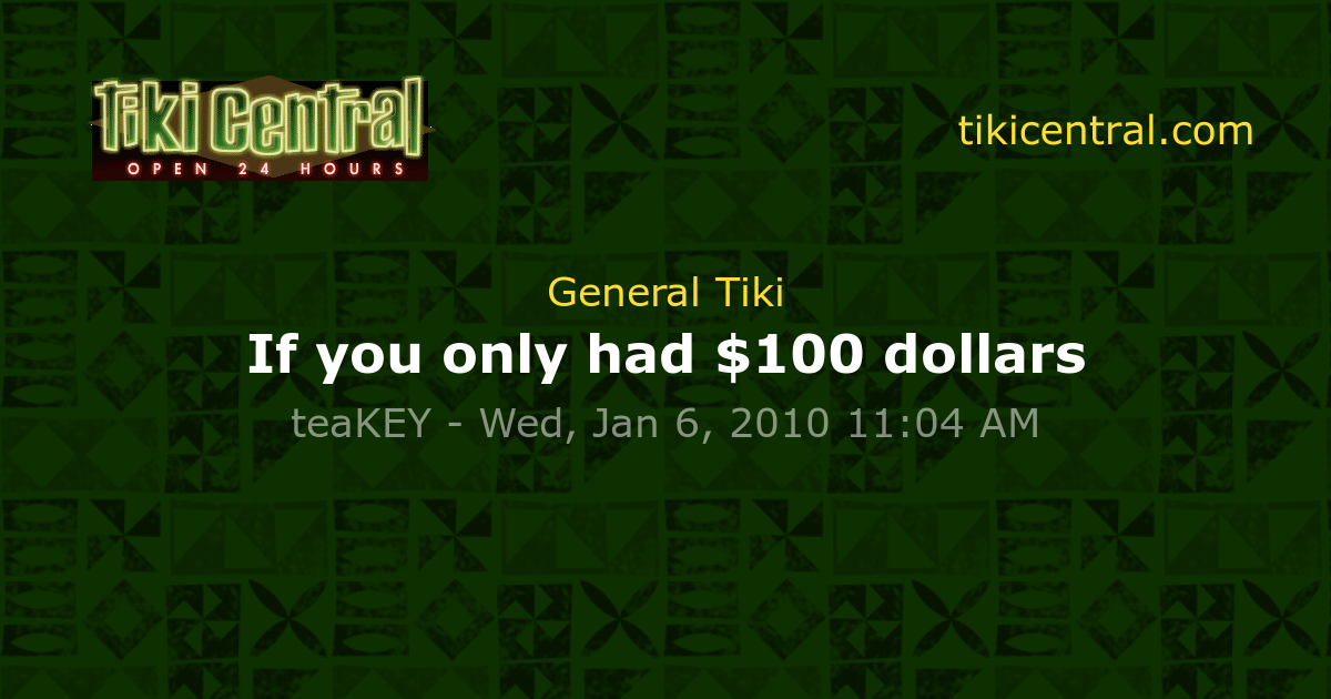 If you only had $100 dollars - General Tiki - Tiki Central