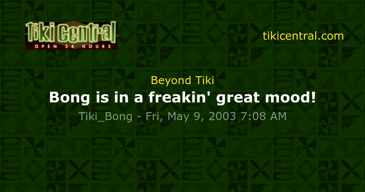 Bong is in a freakin' great mood! - Beyond Tiki - Tiki Central