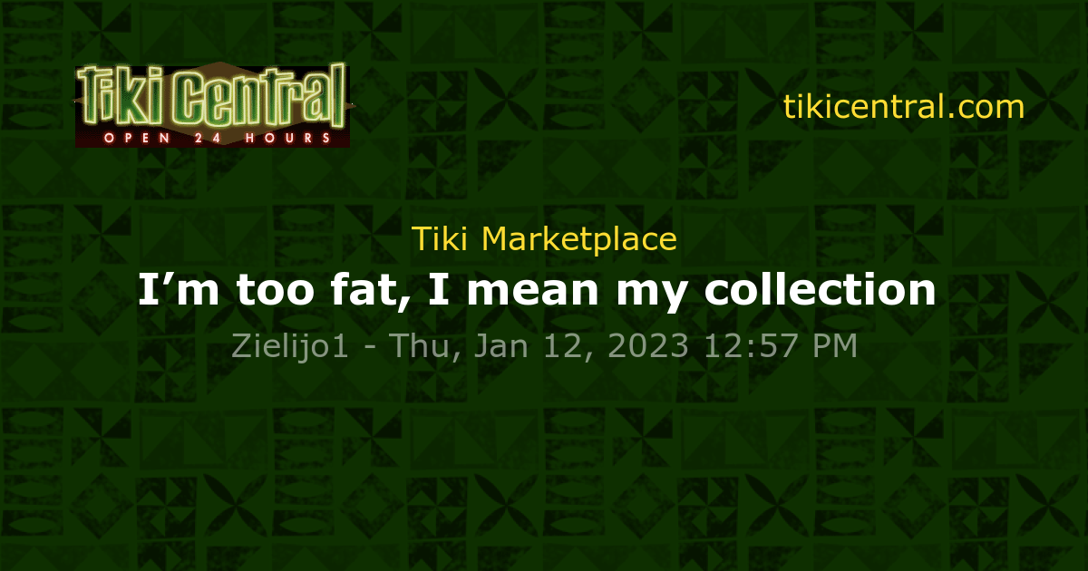 I’m too fat, I mean my collection - Tiki Marketplace - Tiki Central